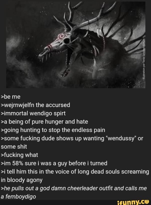 _aws >be me >wejrnwjelfn the accursed >immortal wendigo spirt >a being ...