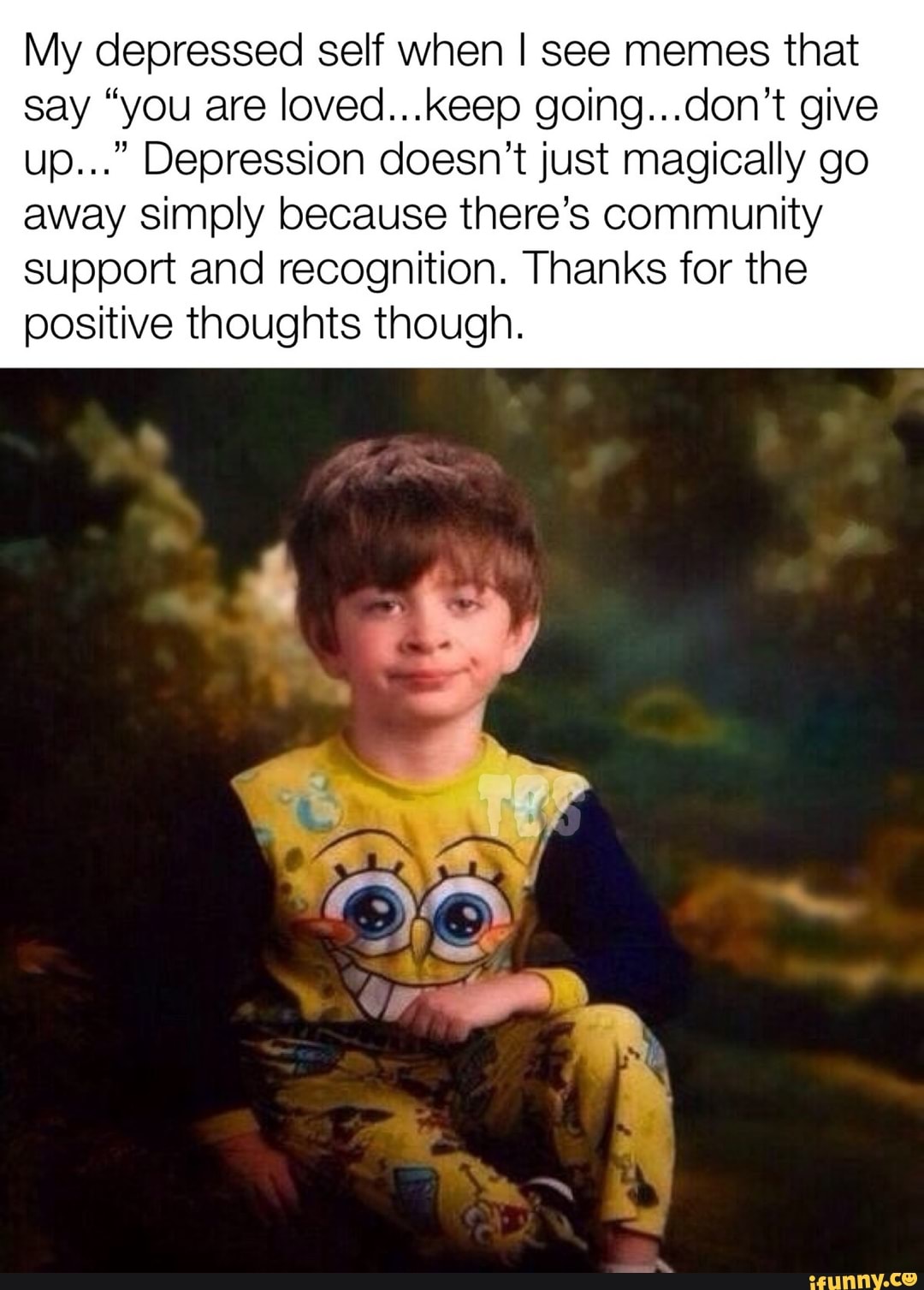 My depressed self when I see memes that say "you are loved...keep going ...