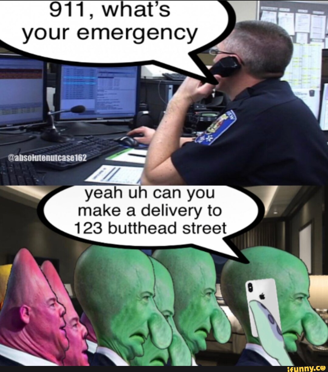 911, what's your emergency yeah uh can you make a delivery to 123 butthead street - iFunny