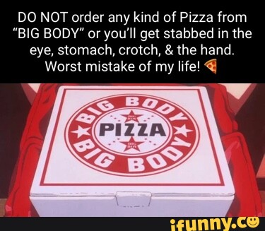 DO NOT order any kind of Pizza from "BIG BODY" or you'll get stabbed in ...