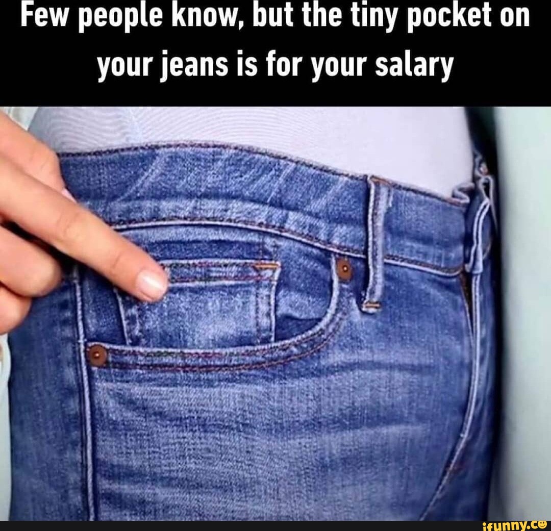 Few people know, but the tiny pocket on your jeans is for your salary ...