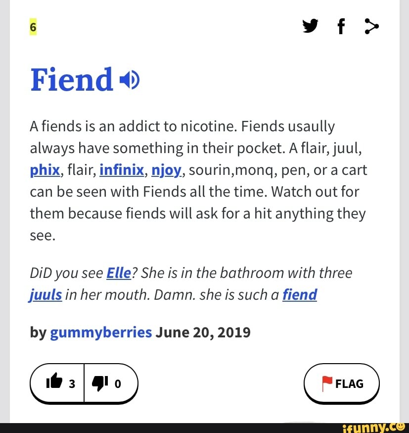 Fiend A fiends is an addict to nicotine. Fiends usaully always have ...
