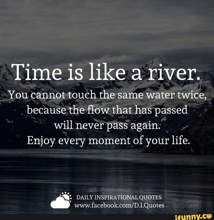 Time is like a river. You cannot touch the same water twice, because ...