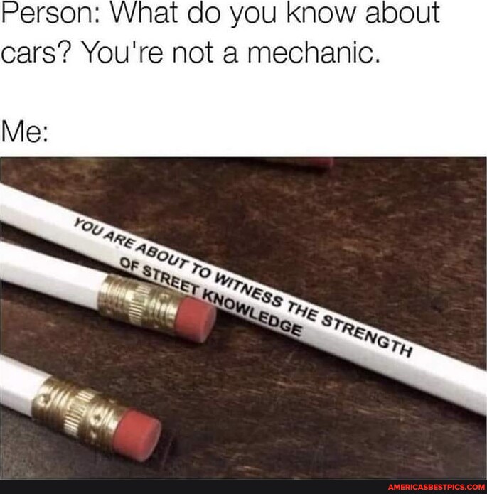 Person: What do you know about cars? You're not a mechanic. Me ...