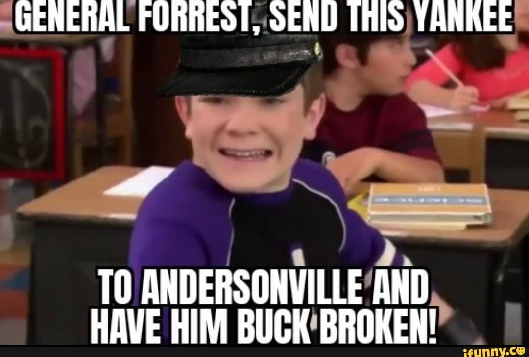 GENERAL FORREST, SEND THIS YANKEE TO ANDERSORVILLE AND HAVE HIM BUCK ...