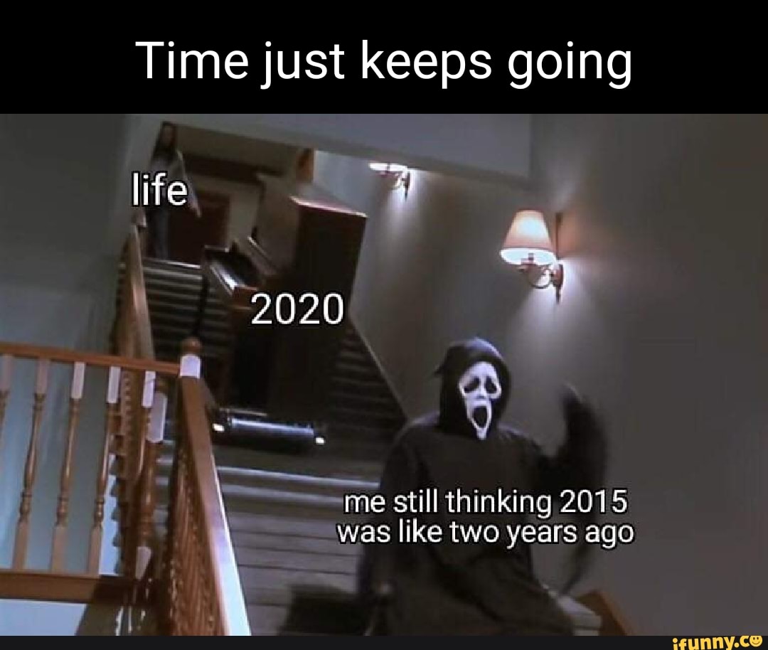 Time just keeps going life 2020 me still thinking 2015 was like two ...