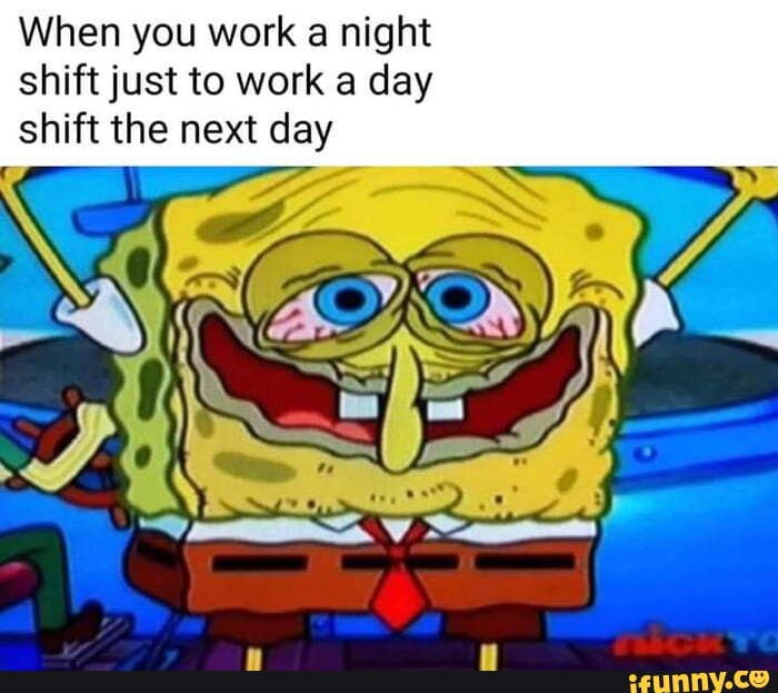 When you work night shift just to work a day shift the next day - iFunny