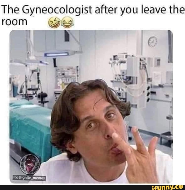 The Gyneocologist after you leave the room 'om @ignite_memes - iFunny
