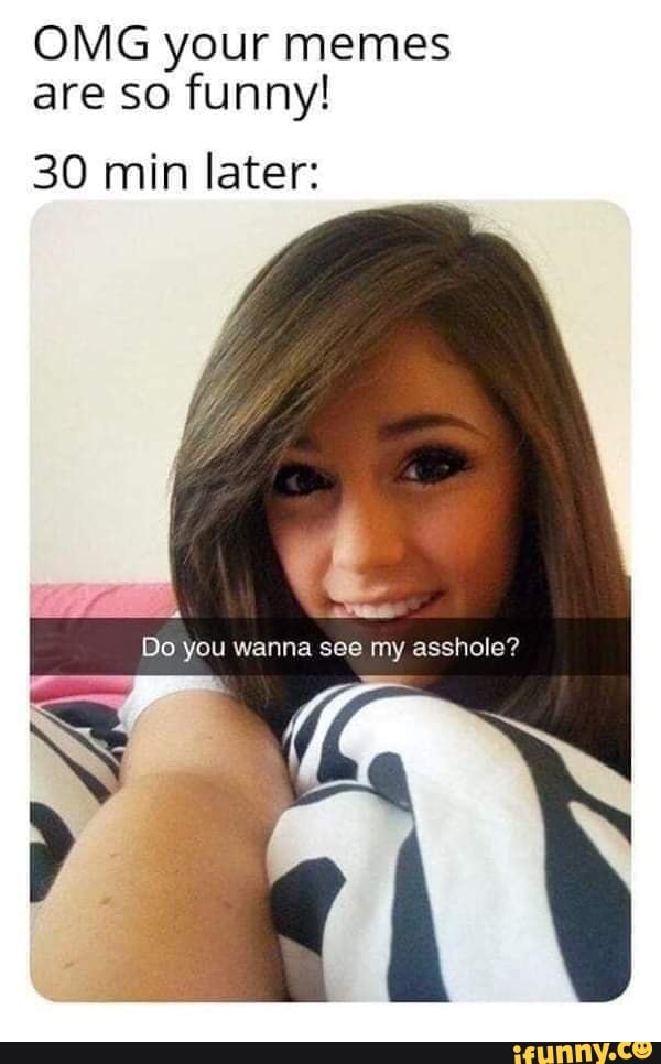 OMG your memes are so funny! 30 min later: - iFunny