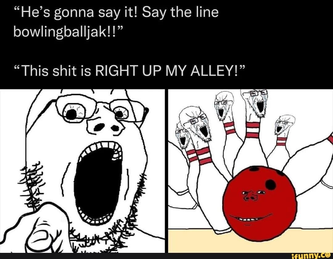 "He's gonna Say it! Say the line bowlingballjak!!" "This shit is RIGHT ...