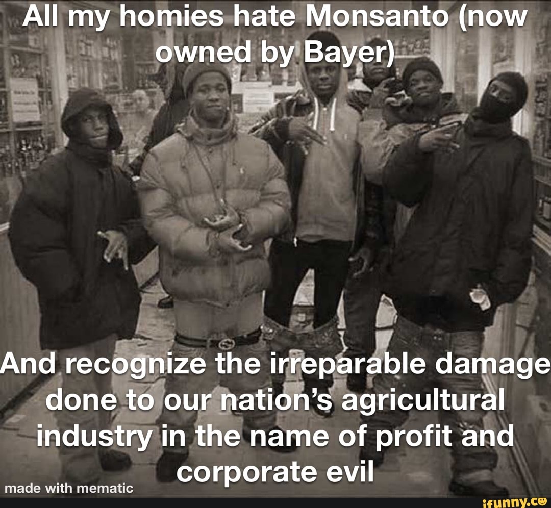 All my homies hate Monsanto (now owned by Bayer) And recognize the ...