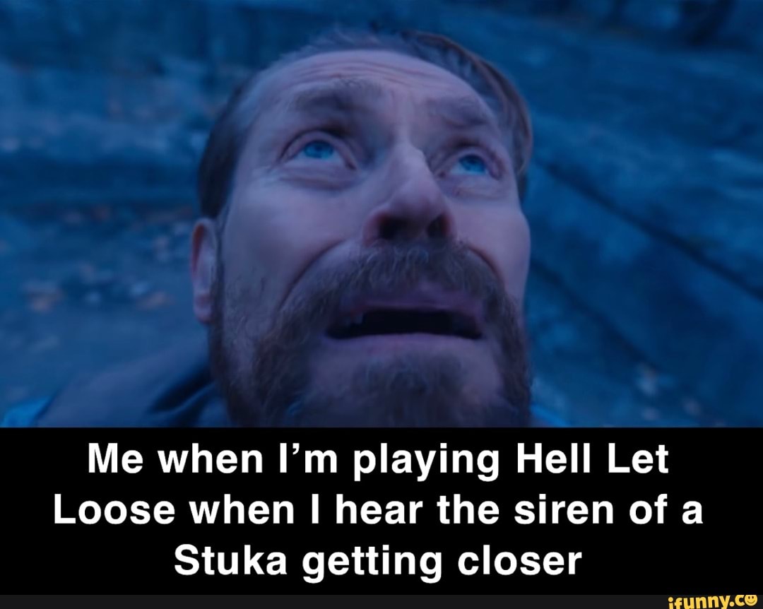 Me when I'm playing Hell Let Loose when I hear the siren of a Stuka ...