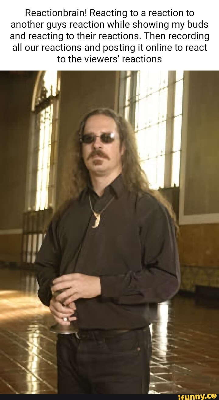 Reactionbrain! Reacting to a reaction to another guys reaction while ...