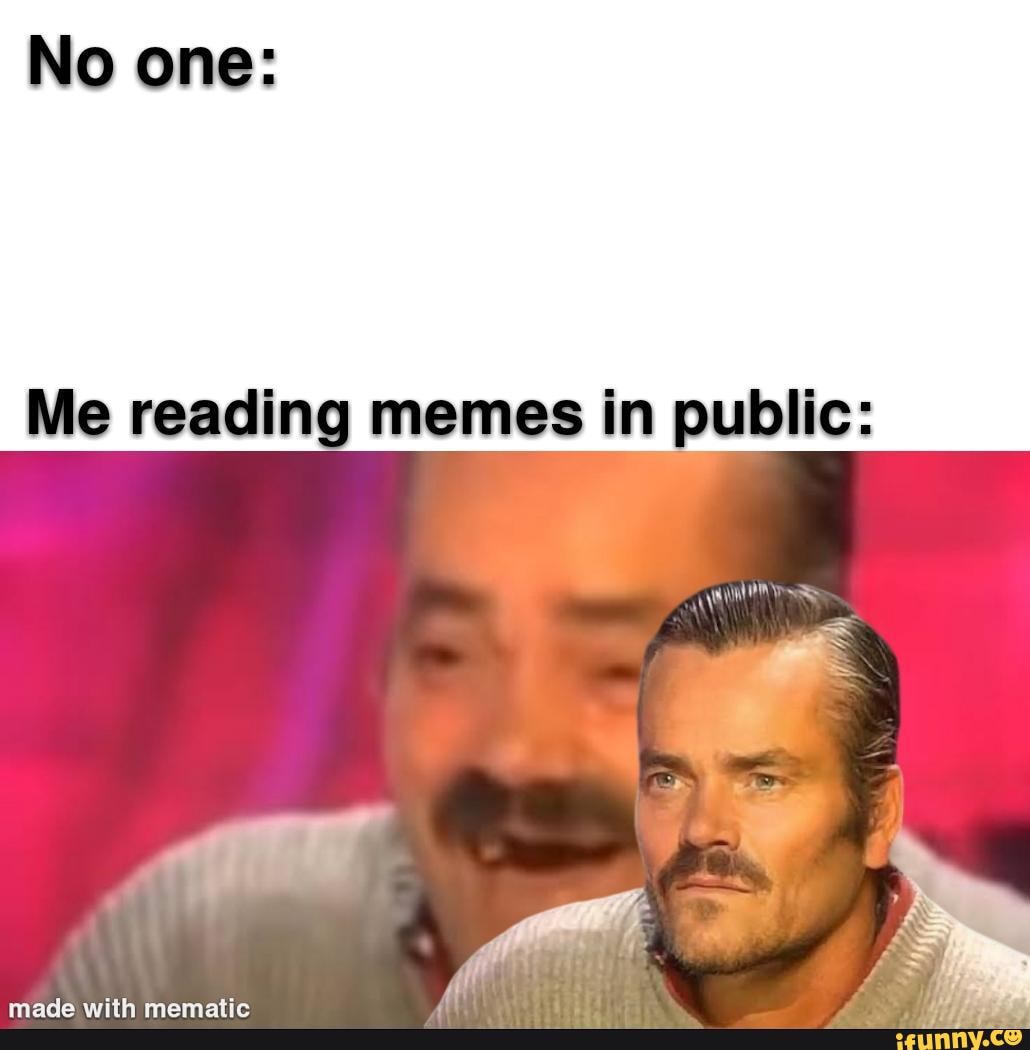 No one: Me reading memes in public: - iFunny