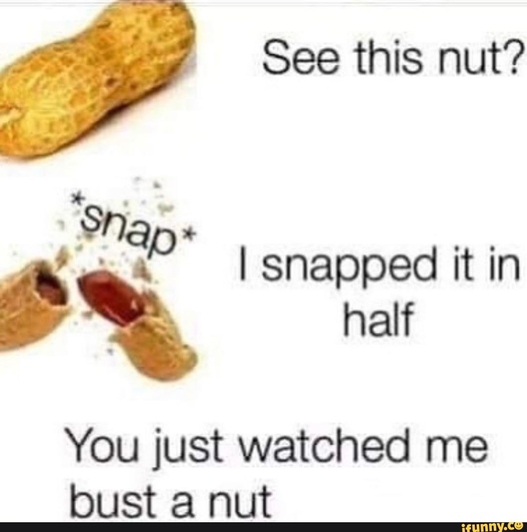 See this nut? Map: You just watched me bust a nut - iFunny
