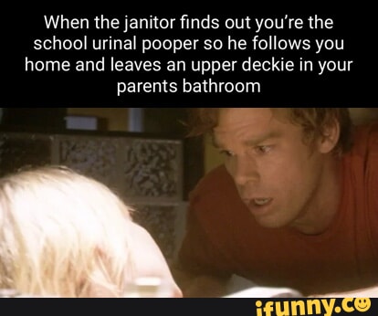 When the janitor finds out you're the school urinal pooper so he ...