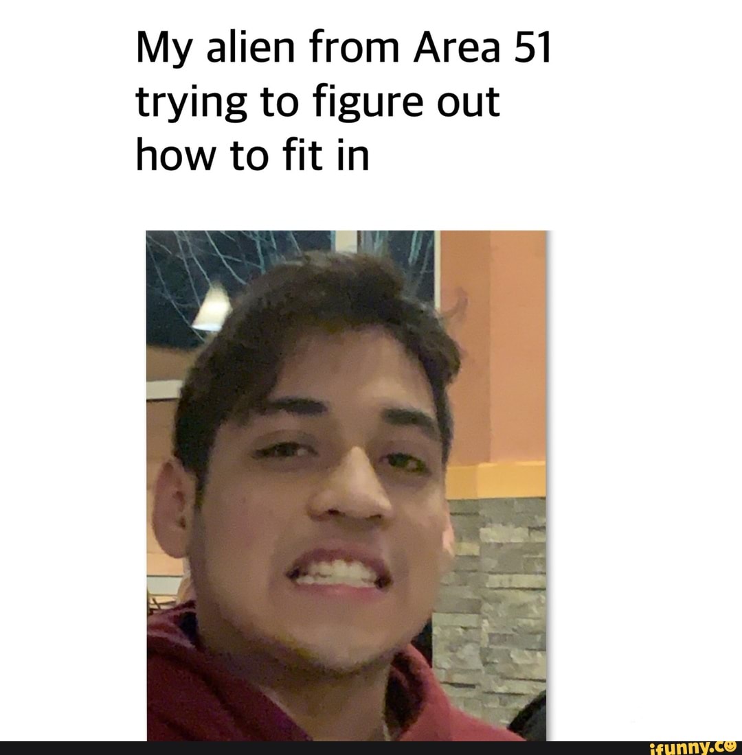 My alien from Area 51 trying to figure out how to fit in - iFunny