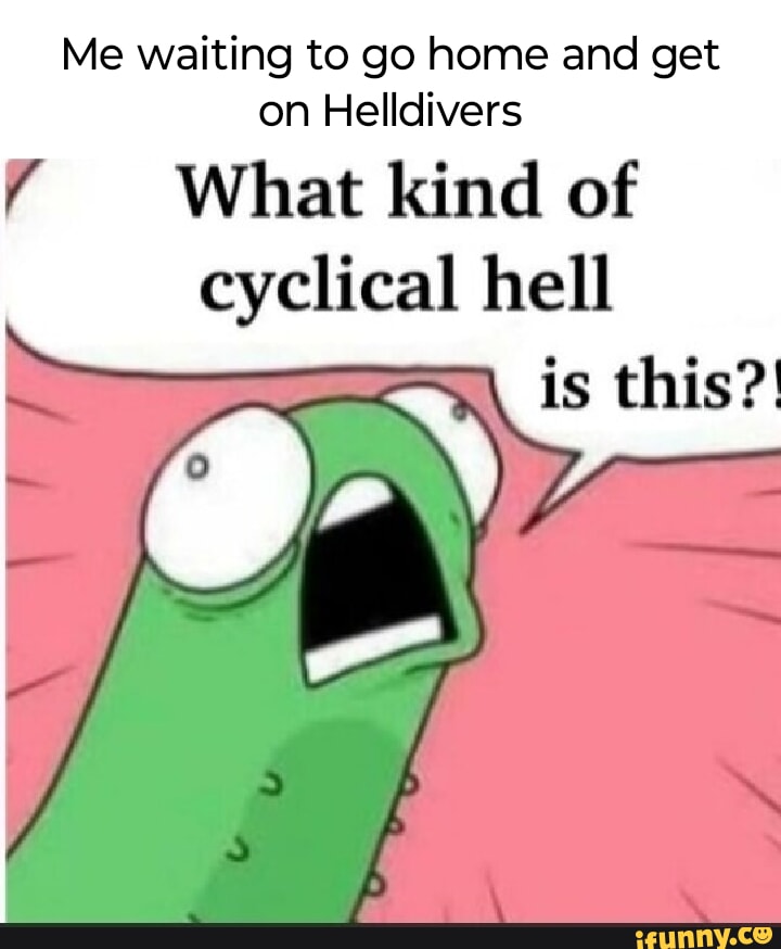 Me waiting to go home and get on Helldivers What kind of cyclical hell ...