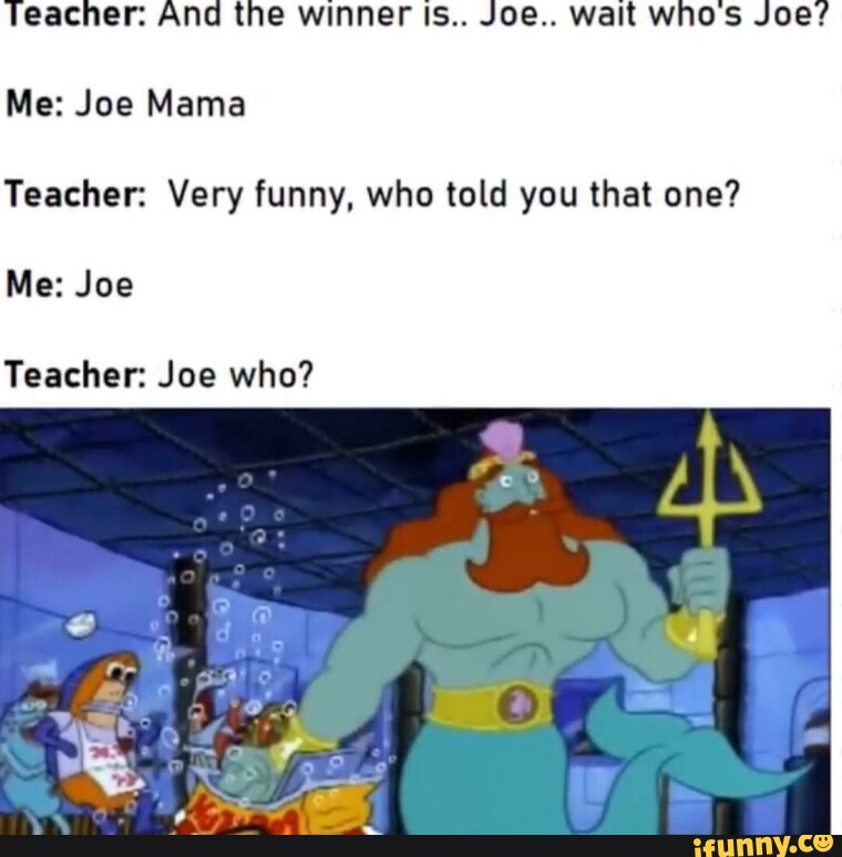 Teacher: And the winner Is.. Joe.. wait whos Joe? Me: Joe Mama Teacher ...
