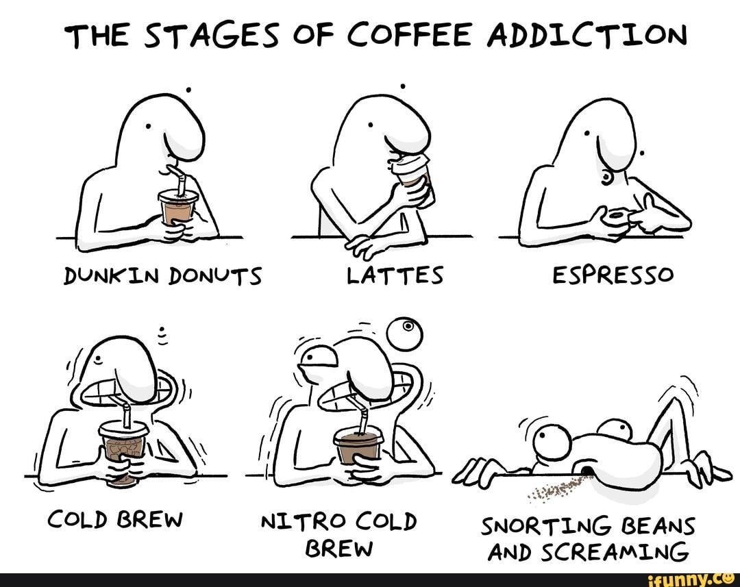 THE STAGES OF COFFEE ADDICTION DUNK DONUTS LATTES ESPRESSO iy \ COLD ...