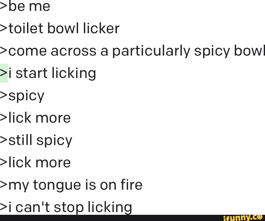 >be me >toilet bowl licker >come across a particularly spicy bow! >i ...