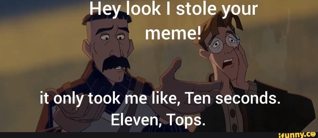 Hey look I stole your meme! it only took me like, Ten seconds. Eleven ...