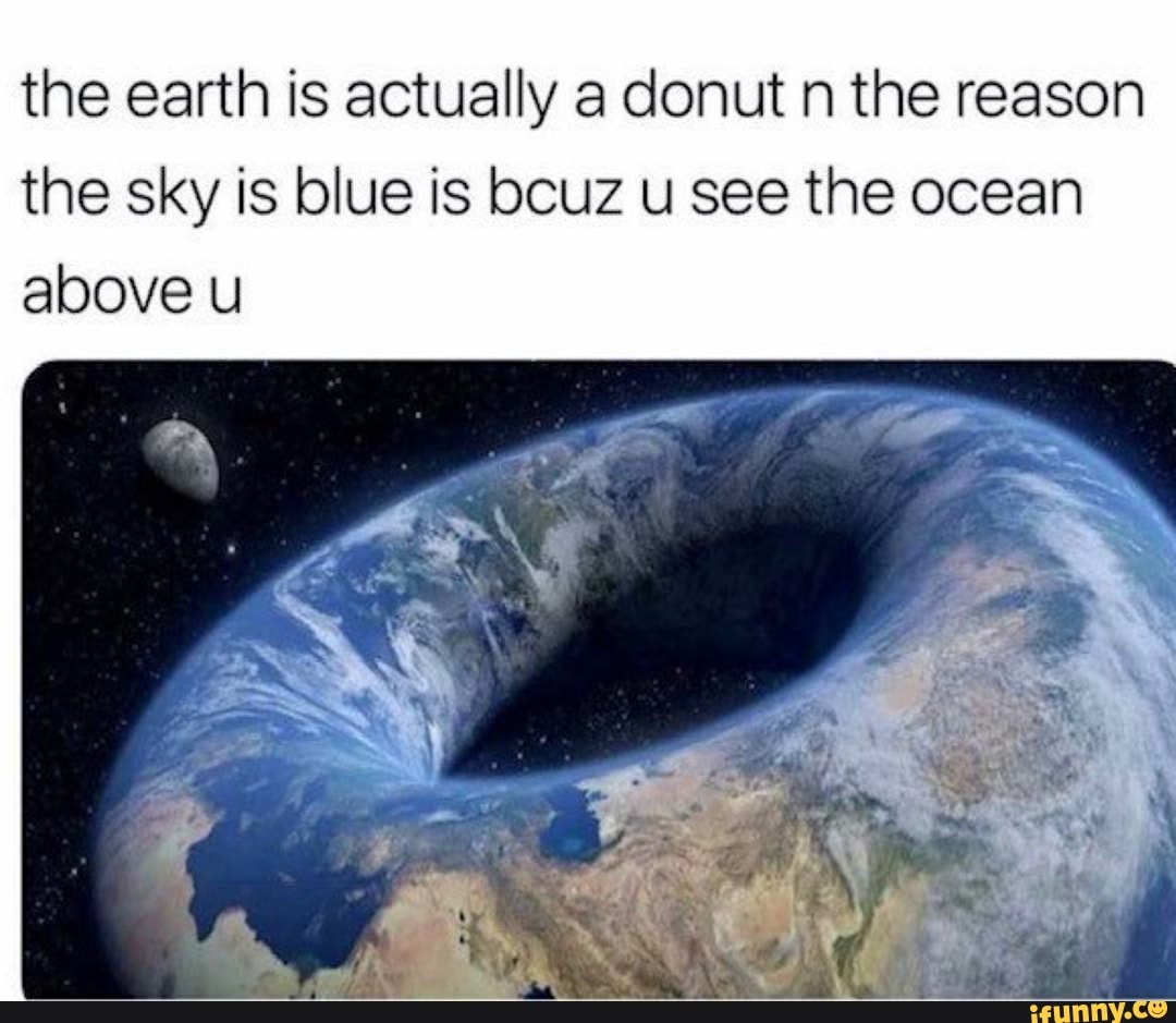 The earth is actually a donut n the reason the sky is blue is bouz u ...