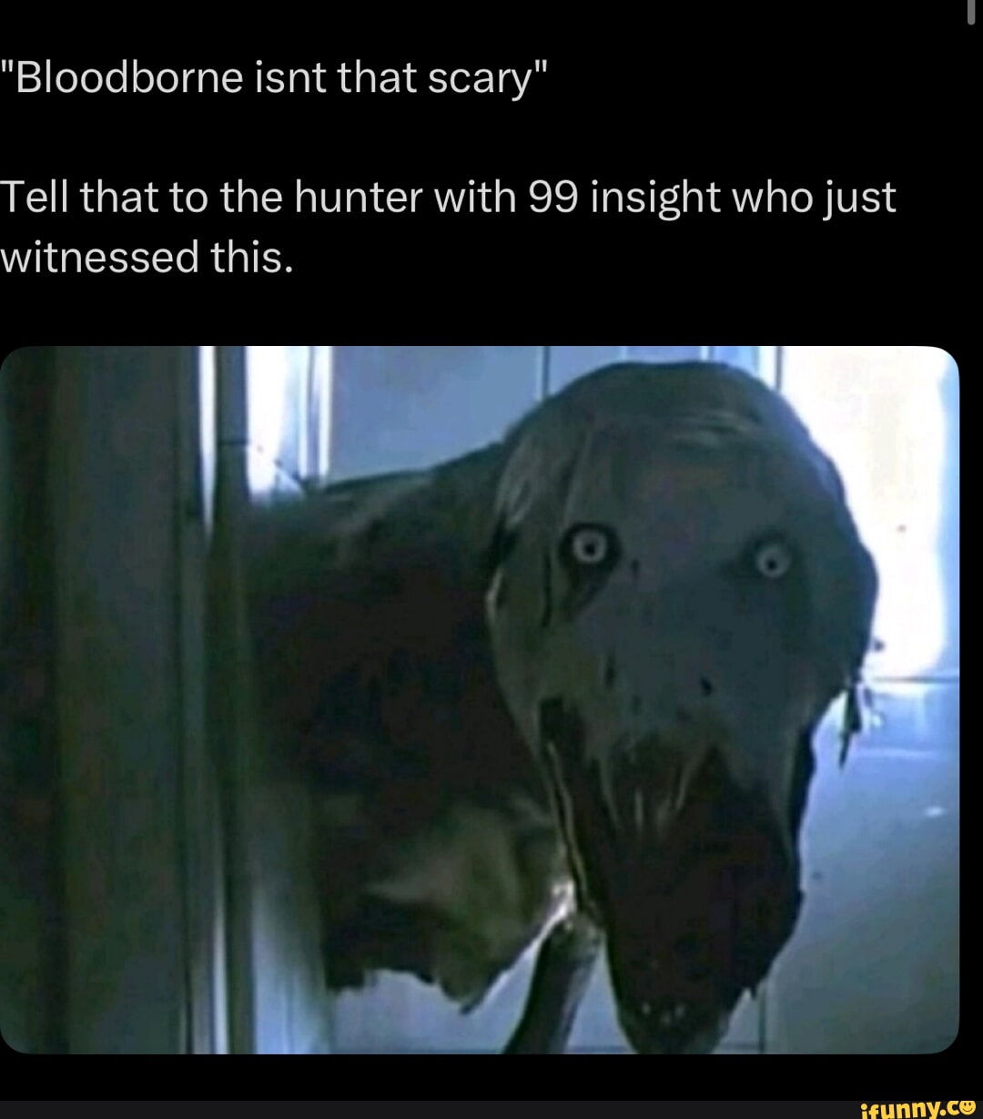"Bloodborne isnt that scary" Tell that to the hunter with 99 insight ...