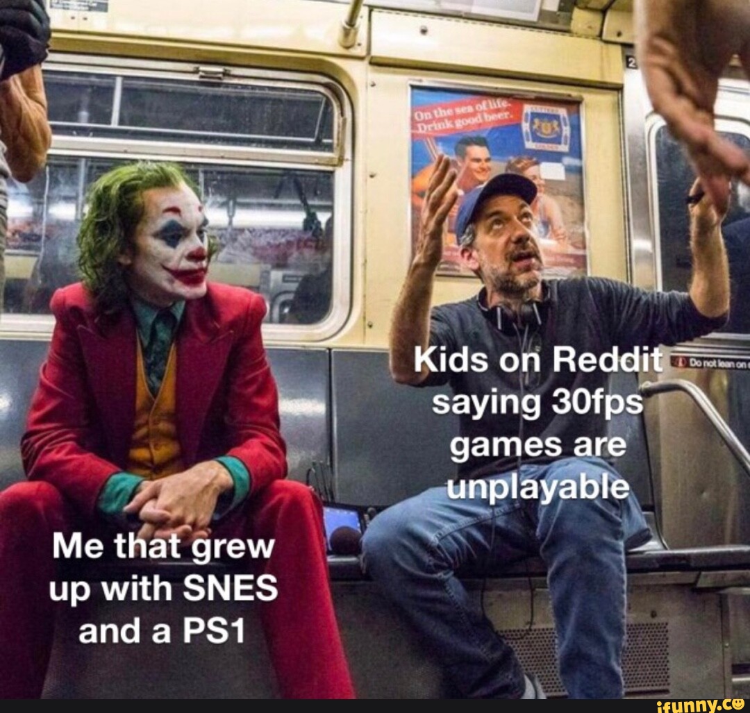 Me that grew Cr up with SNES and a Kids on Reddit saying 30fps games ...
