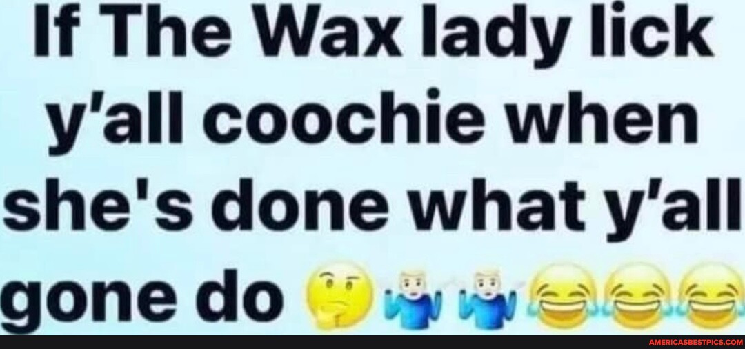 If The Wax lady lick y'all coochie when she's done what y'all gonedo ...