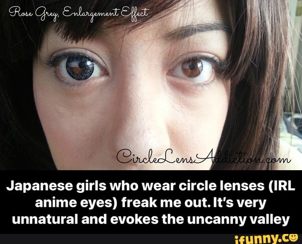 Japanese girls who wear circle lenses (IRL anime eyes) freak me out. It ...