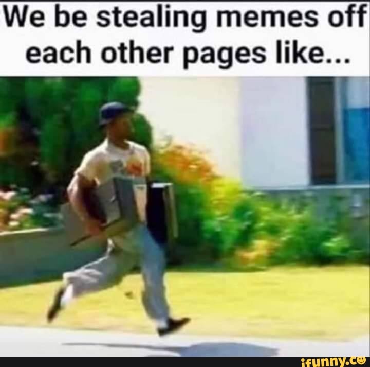 We be stealing memes off each other pages like... - iFunny
