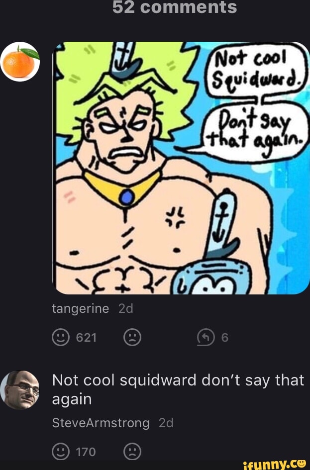 Comments tangerine ON 62 Not cool squidward don't say that again ...