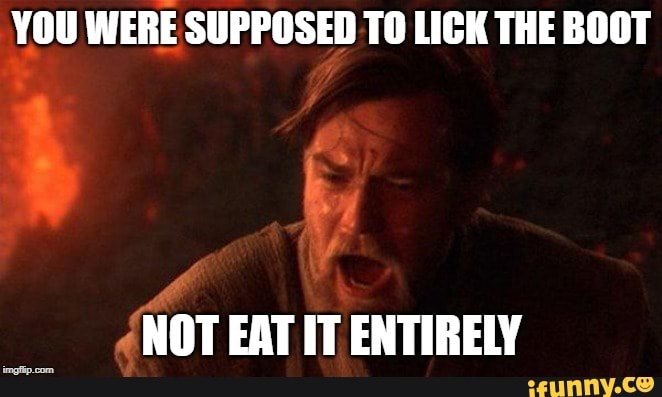 YOU WERE SUPPOSED TO LICK THE BOOT NOT EAT IT ENTIRELY - iFunny