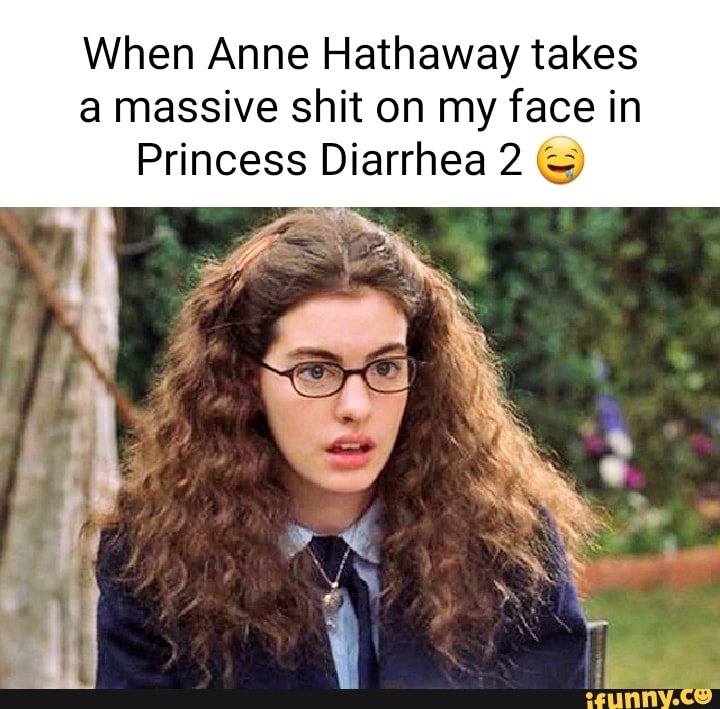 When Anne Hathaway takes a massive shit on my face in Princess Diarrhea ...