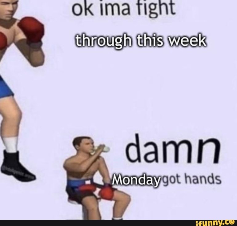 OK Ima TIght through this week damn Monday ot hands - iFunny
