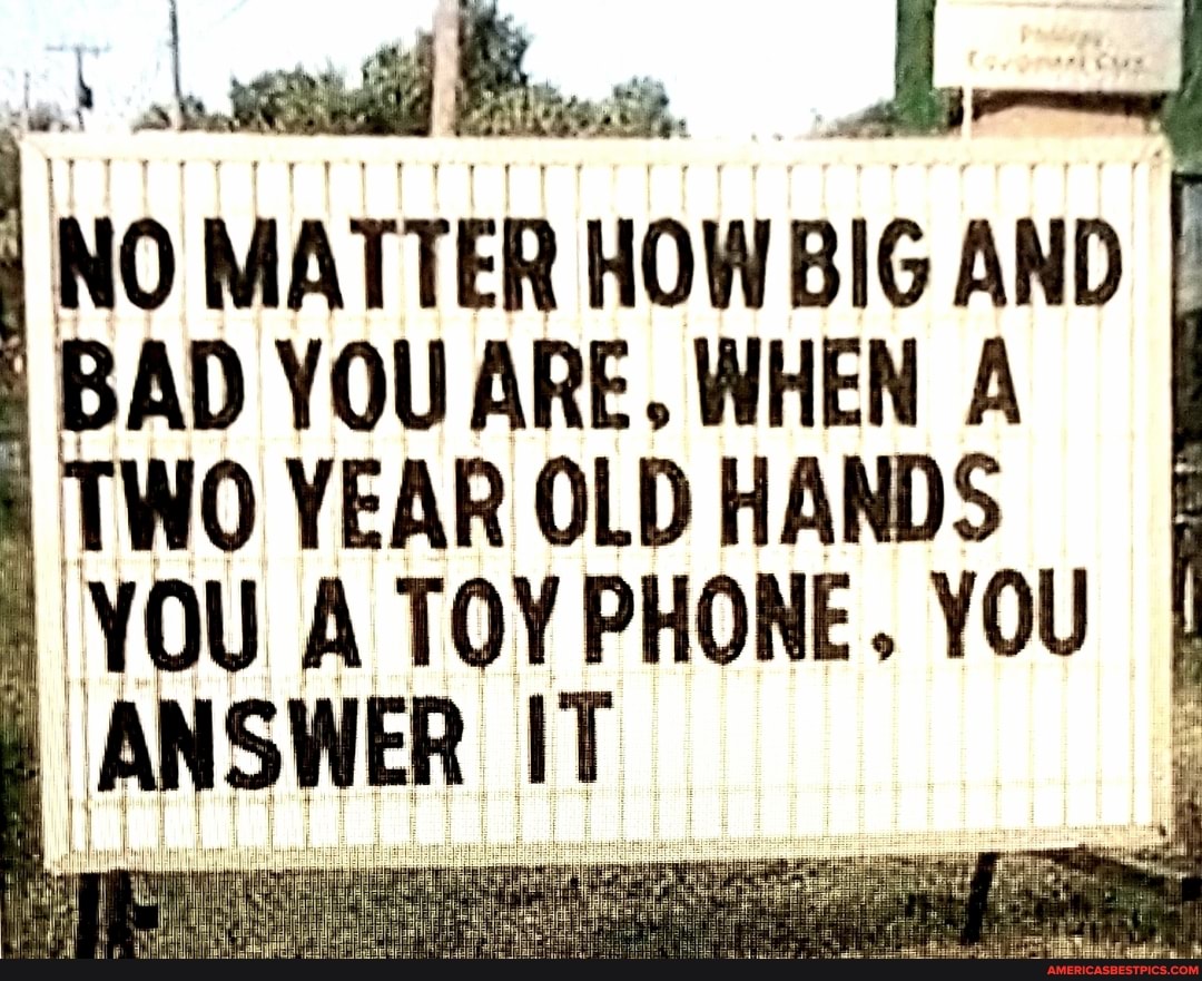 NO MATTER HOW BIG AND BAD YOU ARE, WHEN A TWO YEAR OLD HANDS YOU A TOY ...