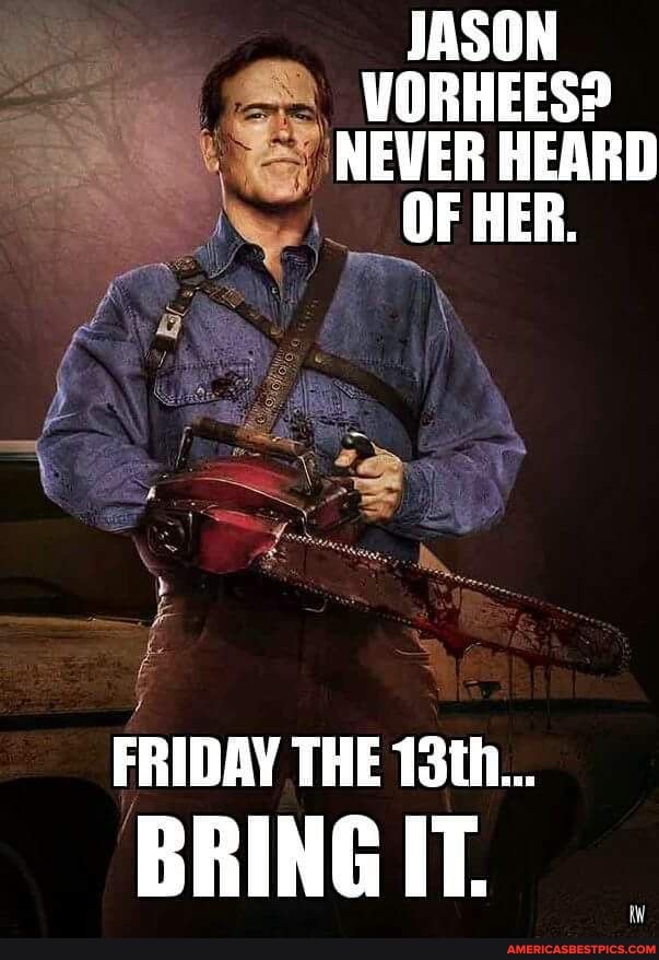 JASON VORHEES? NEVER HEARD OF HER. FRIDAY THE 13th... BRING IT. - America’s best pics and videos