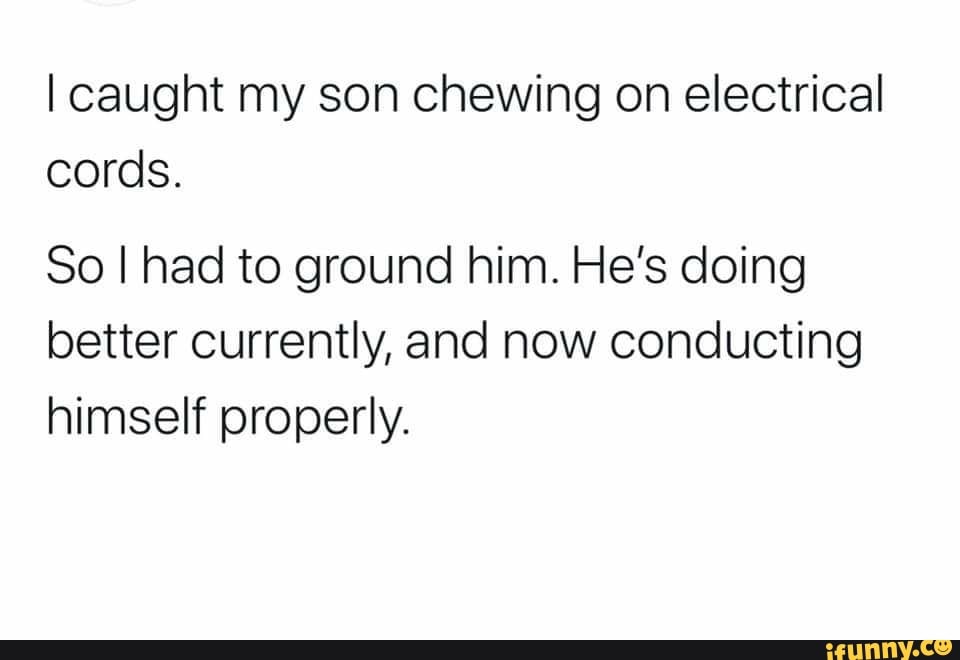 I caught my son chewing on electrical cords. So I had to ground him. He ...