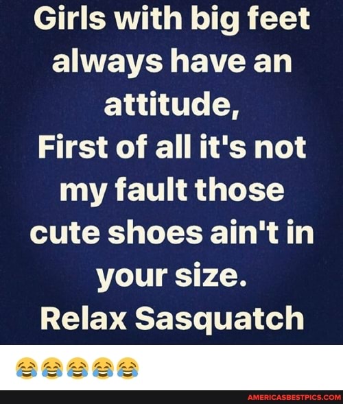 Girls with big feet always have an attitude, First of all it's not my ...