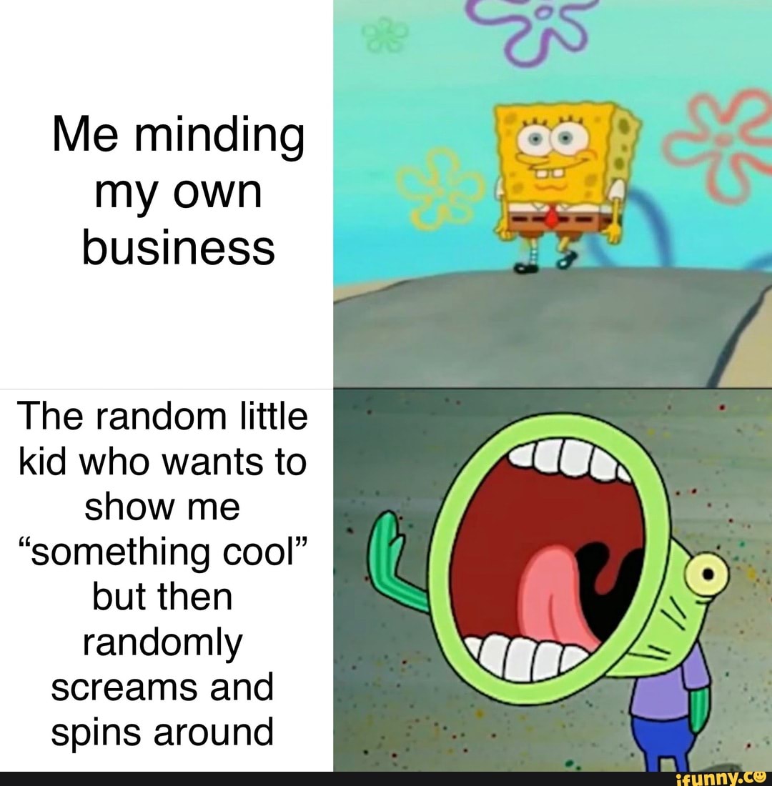 Me minding my own business The random little kid who wants to show me ...