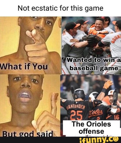 Not ecstatic for this game at if Yo! The Orioles Rit offense - iFunny
