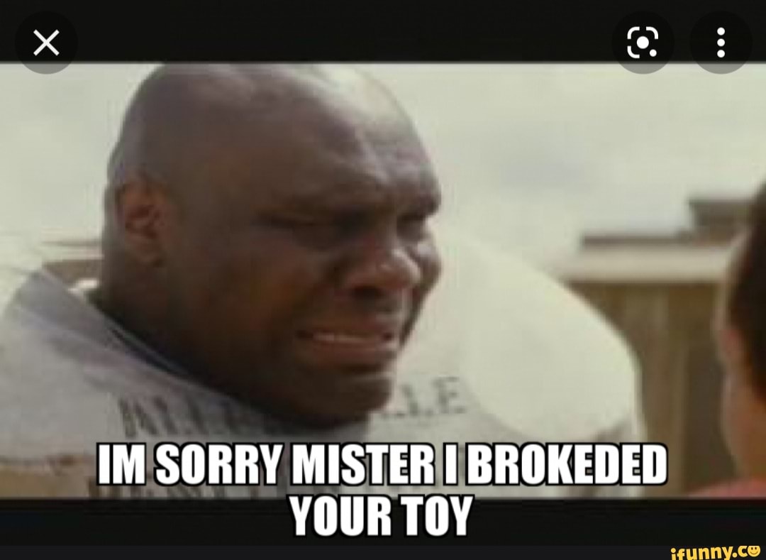 IM SORRY MISTER I BROKEDED YOUR TOY - iFunny
