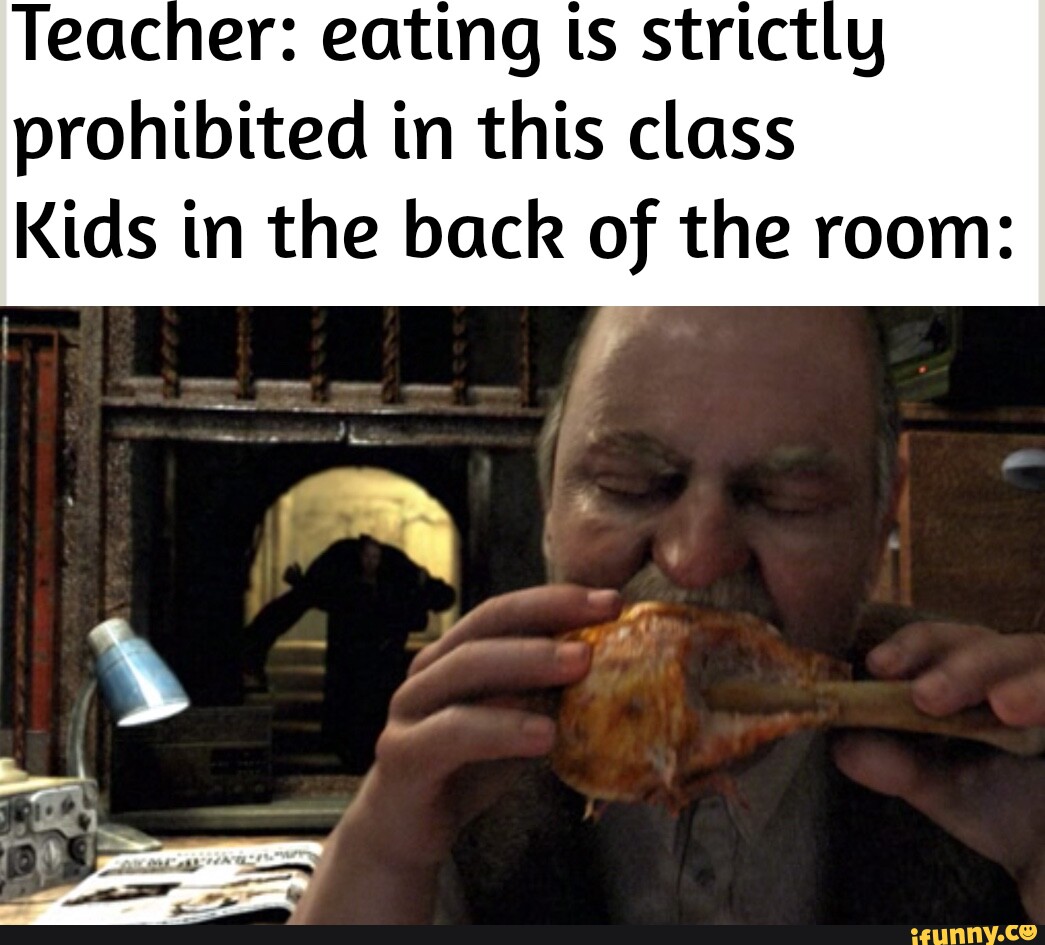 Teacher: eating ts strictly prohibited in this class Kids in the back ... Teacher: eating ts strictly prohibited in this class Kids in the back ...