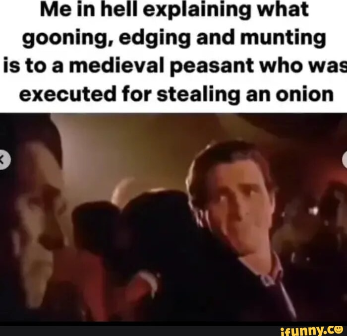 Me in hell explaining what gooning, edging and munting is to a medieval ...