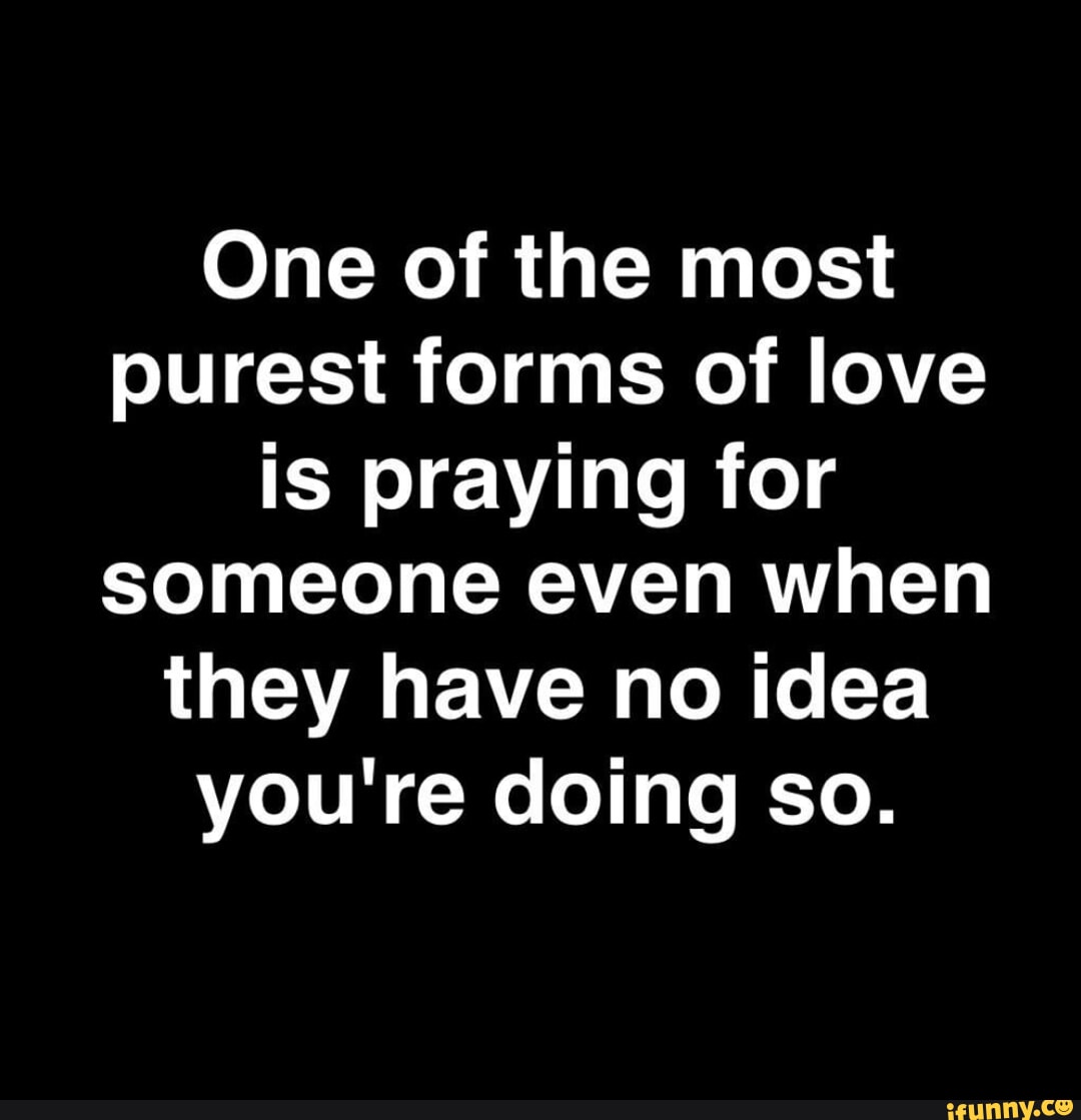 One of the most purest forms of love is praying for someone even when ...