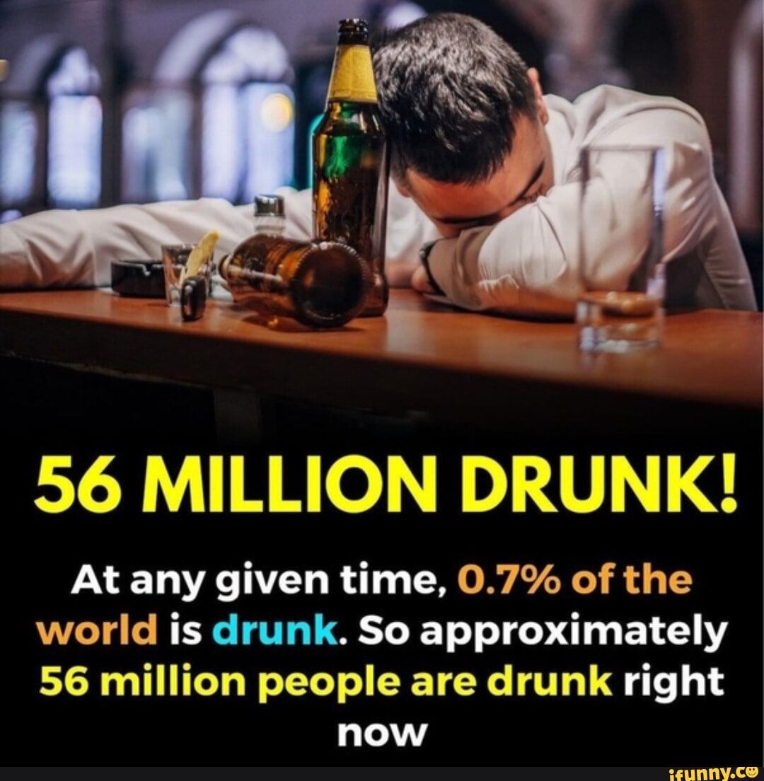 56 MILLION DRUNK! At any given time, 0.7% of of the world is drunk. So ...