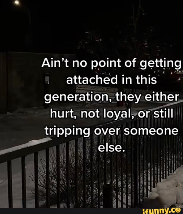Ain't no point of getting attached in this generation, they either hurt ...