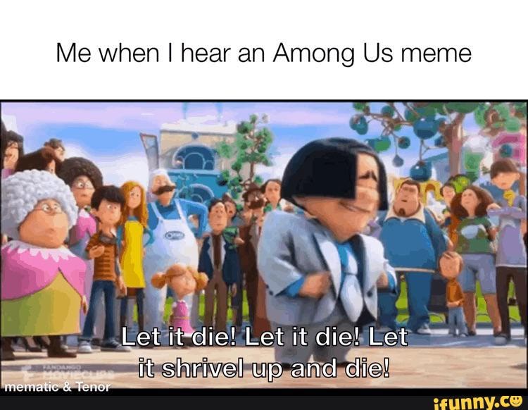 Me when I hear an Among Us meme Let it die! Let it die! Let it shrivel ...