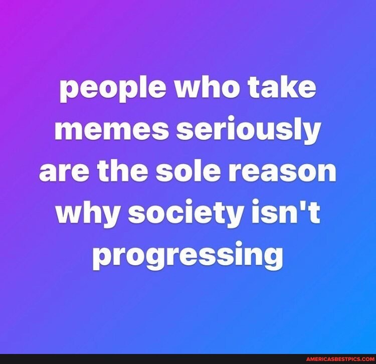 People who take memes seriously are the sole reason why society isn't ...